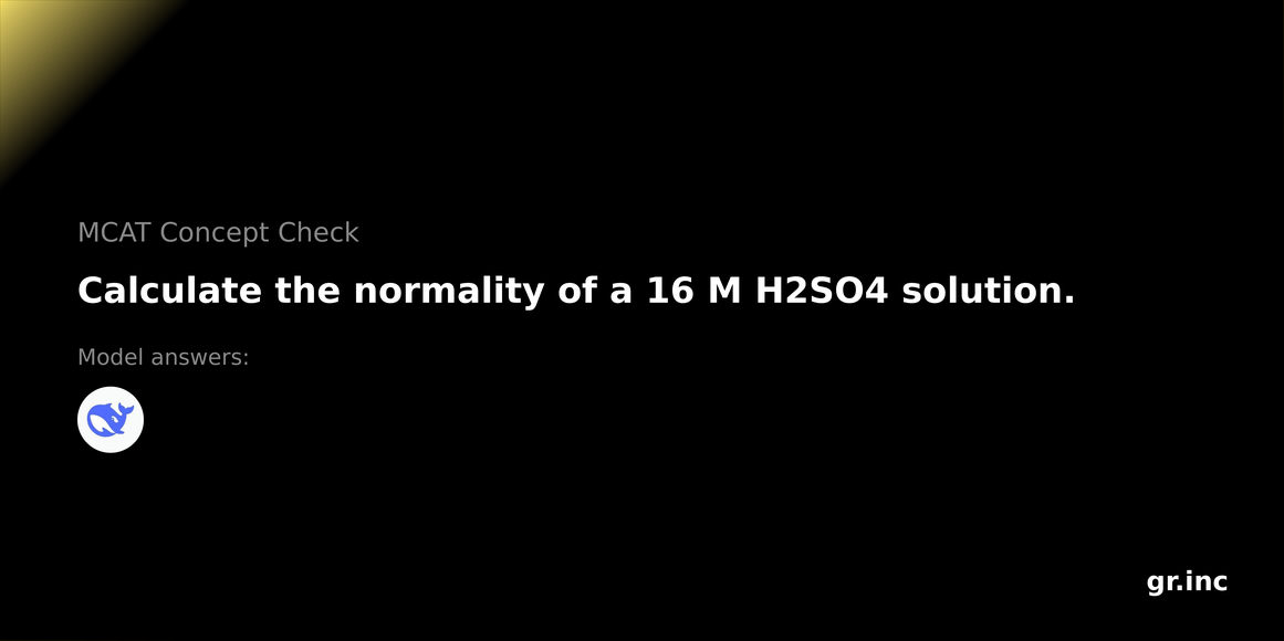 Calculate the normality of a 16 M H2SO4 solution. | General Reasoning